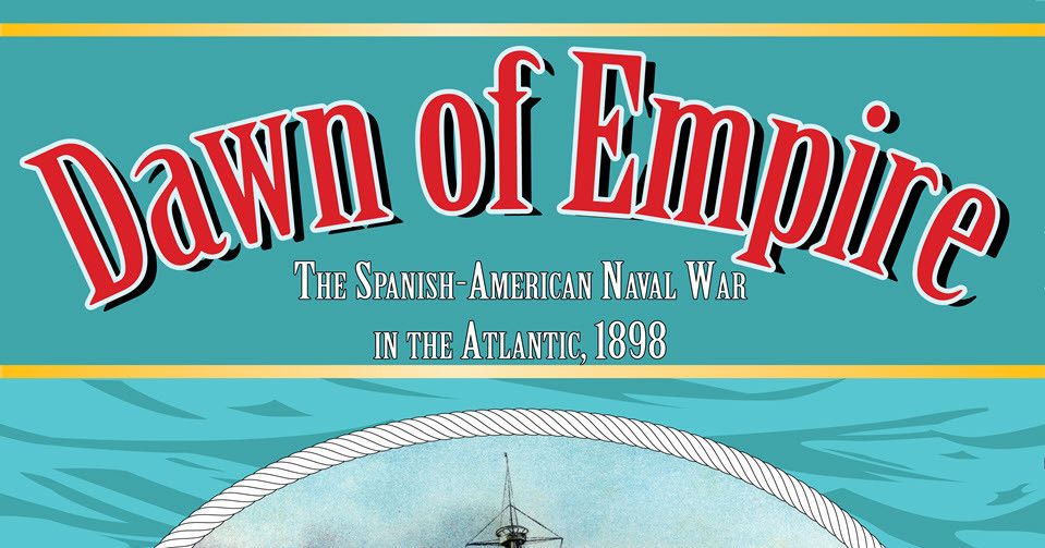 Dawn of Empire: The Spanish American Naval War in the Atlantic, 1898 ...